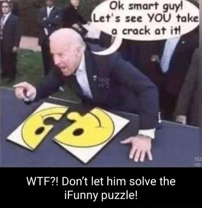 Ok smart guy! Let's see YOU take a crack at it! WTF?! Don't let him ...