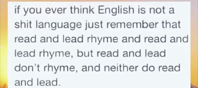 If you ever think English is not a shit language just remember that read and lead rhyme and read ...