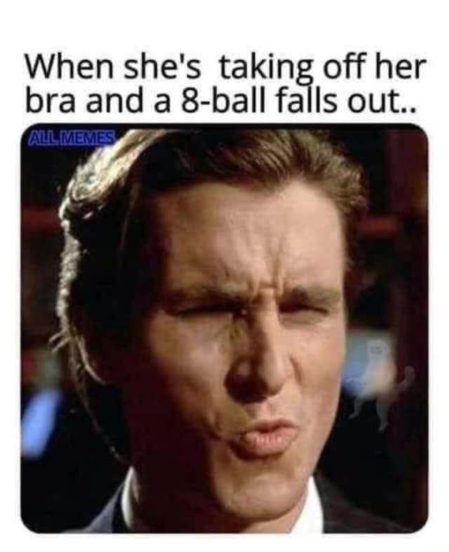 When she's taking off her bra and 8-ball falls out.. - iFunny