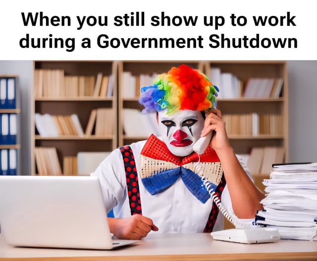When you still show up to work during a Government Shutdown - iFunny