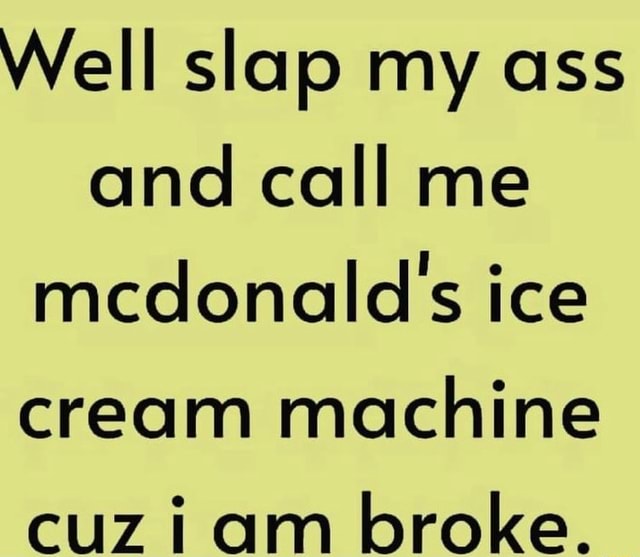 Well slap my ass and call me mcdonald's ice cream machine cuziam broke ...