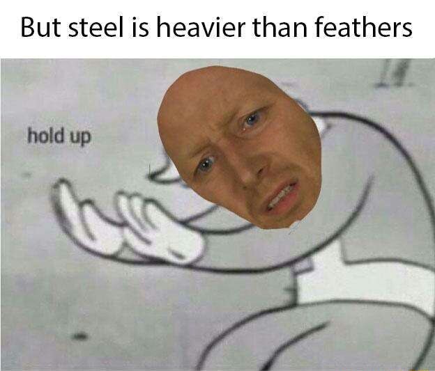 But steel is heavier than feathers - iFunny