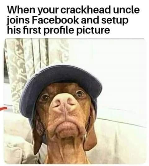 When your crackhead uncle Facebook and setup is first profile picture ...