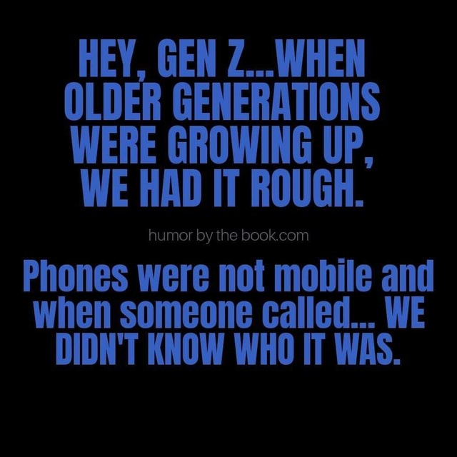 HEY, GEN Z...WHEN OLDER GENERATIONS WERE GROWING UP, WE HAD IT ROUGH ...