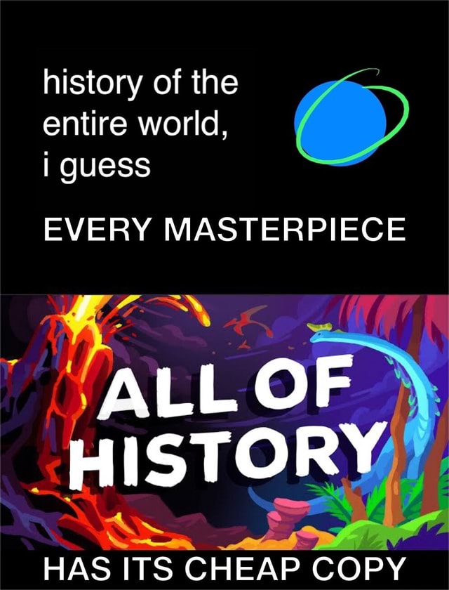 History of the entire world, I guess EVERY MASTERPIECE ALL OF HISTORY ...