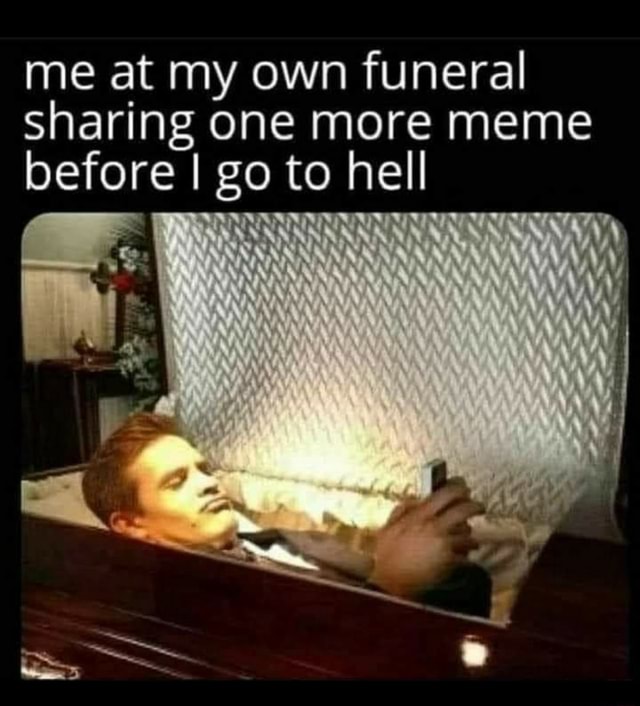 Me At My Own Funeral Sharing One More Meme Before I Go To Hell 
