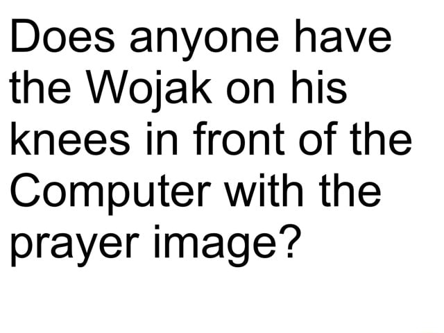 Does anyone have the Wojak on his knees in front of the Computer with ...