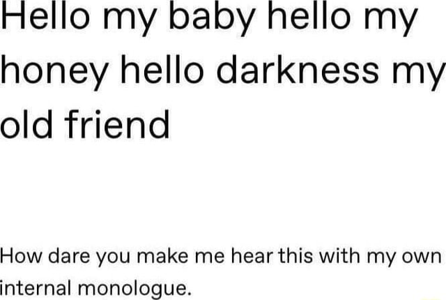 Hello my baby hello my honey hello darkness my old friend How dare you make me hear this with my ...