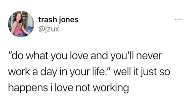 Trash jones @jzux "do what you love and you'll never work a day in your ...