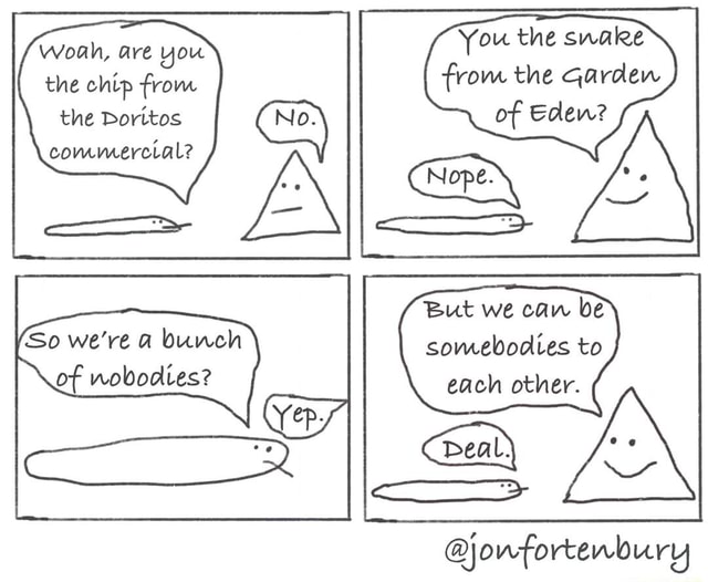 Woah, are you the chip from the Doritos commercial? You the snake from ...