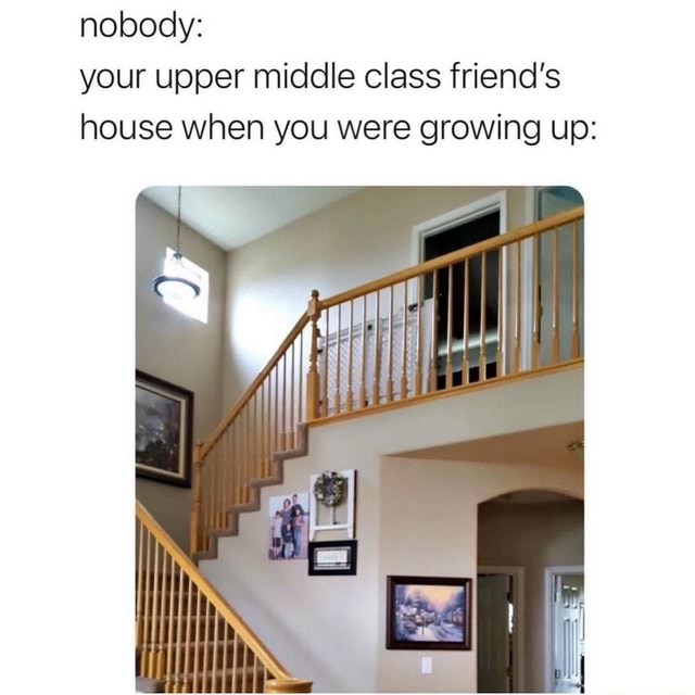 Nobody: your upper middle class friend's house when you were growing up ...