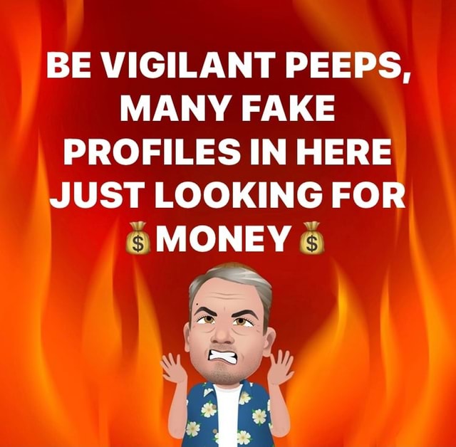 BE VIGILANT PEEPS, MANY FAKE PROFILES IN HERE JUST LOOKING FOR MONEY ...