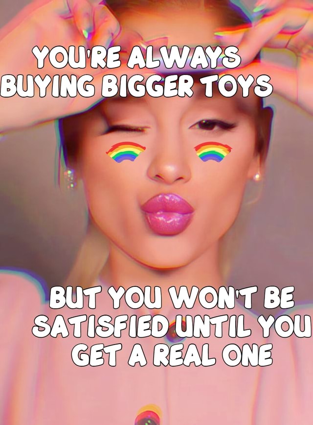 YOU'RE ALWAYS BUYING BIGGER TOYS BUT YOU WON'T BE SATISFIEO UNTIL YOU ...