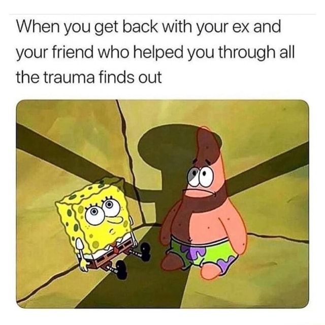 When you get back with your ex and your friend who helped you through ...