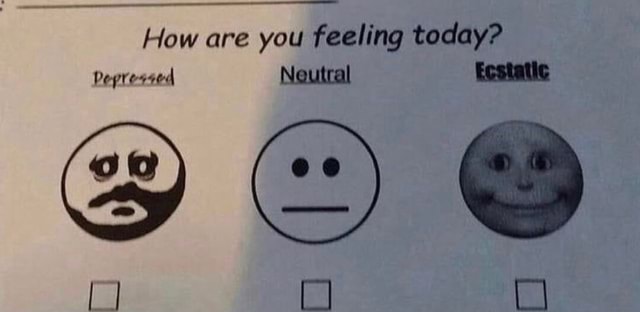 How are you feeling today? Pepressed Neutral Ecstatic - iFunny