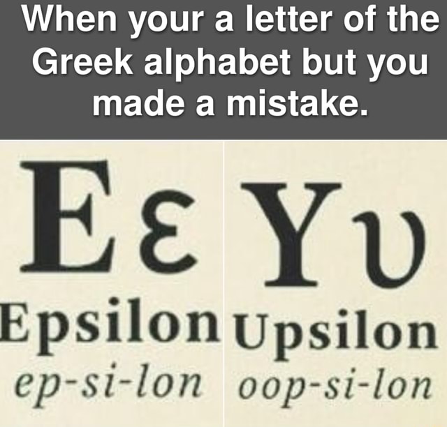 When your a letter of the Greek alphabet but you made a mistake. Ee Yo ...