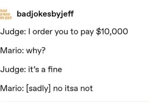 Badjokesbyjeff Judge: I order you to pay $10,000 Mario: why? Judge: it ...