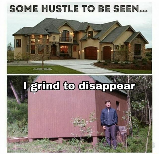SOME HUSTLE TO BE SEEN... I grind to disappear - iFunny