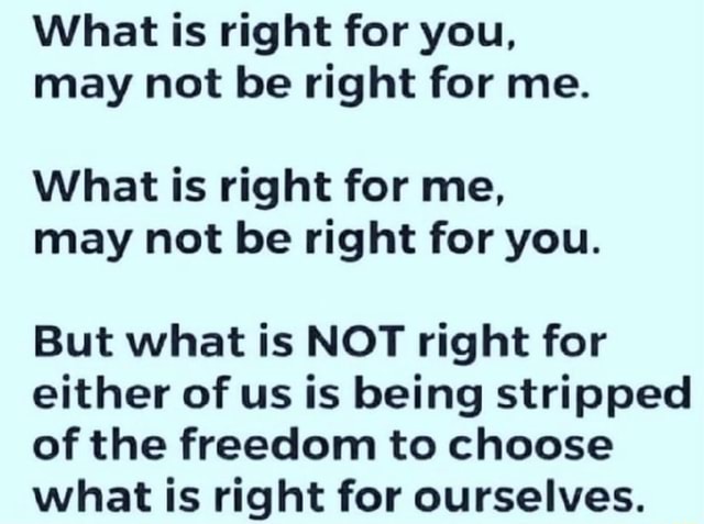 What is right for you, may not be right for me. What is right for me ...