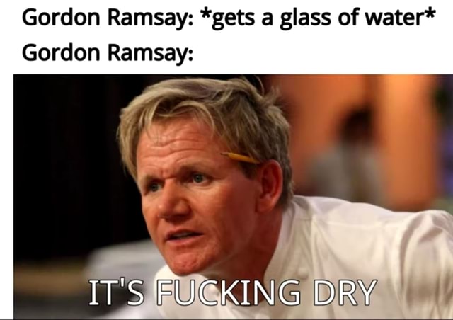 Gordon Ramsay: *gets a glass of water* Gordon Ramsay: - iFunny