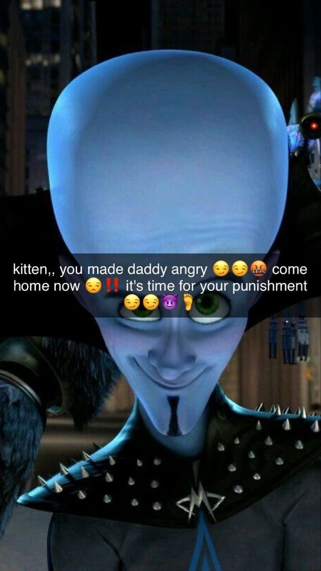 Kitten,, you made daddy angry come home now it's time for your ...