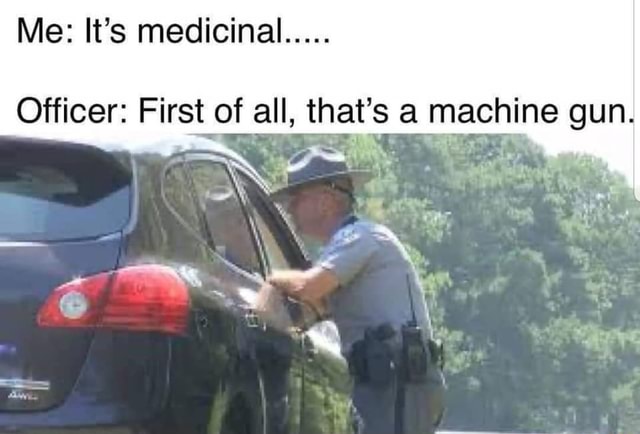 Me: It's medicinal Officer: First 1 of all, that: sa imaehire gun, - iFunny