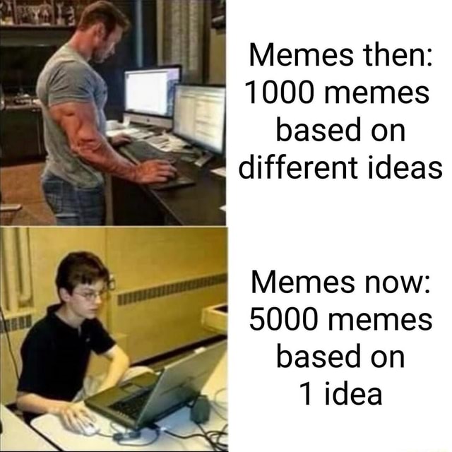 Memes then: 1000 memes based on different ideas Memes now: 5000 memes ...