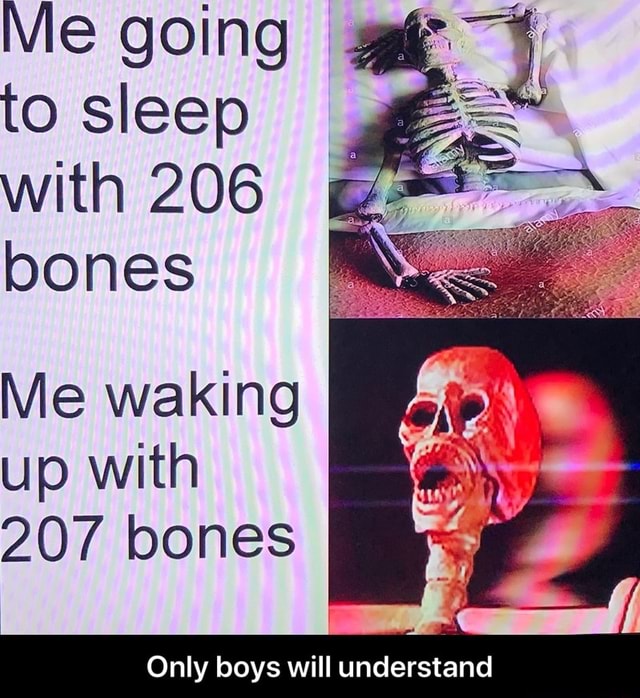 Me going to sleep with 206 bones Me waking up with 207 bones Only boys ...