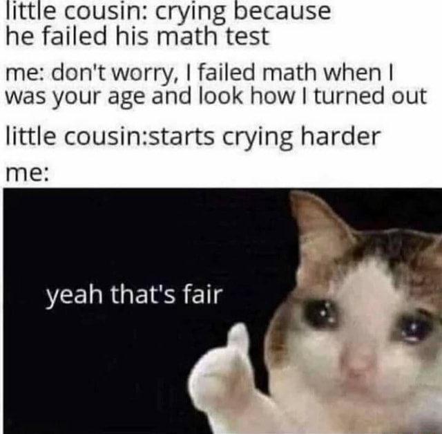 Little cousin: crying because he failed his math test me: don't worry ...