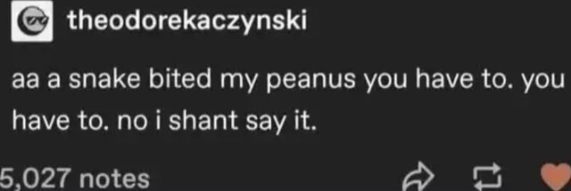 Aa a snake bited my peanus you have to. you have to. no i shant say it ...