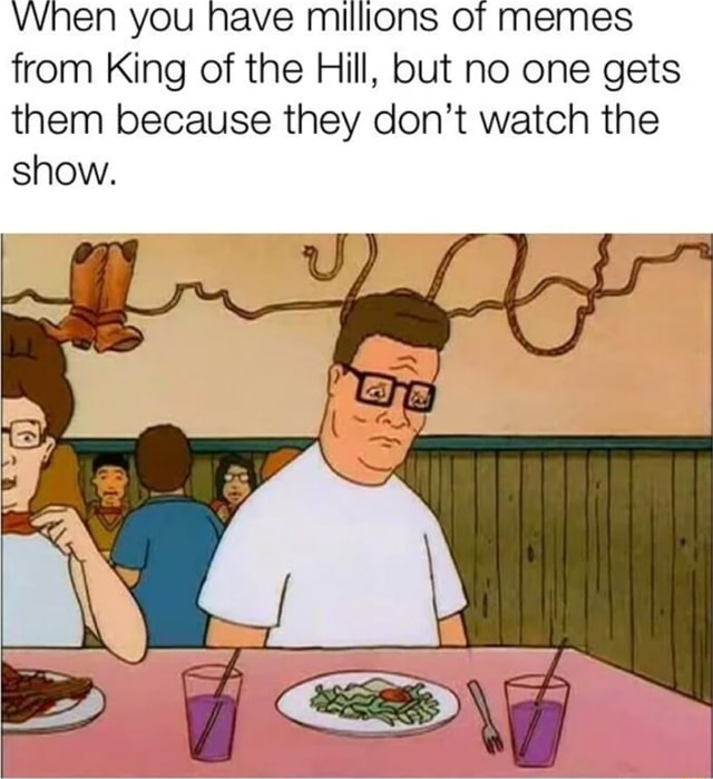 When you have millions of memes from King of the Hill, but no one gets ...