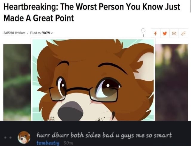 Heartbreaking: The Worst Person You Know Just I Made A Great Point led to: WOW hurr dburr both ...