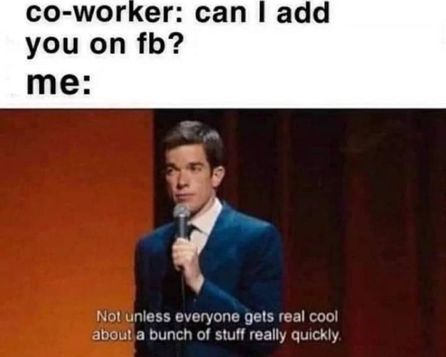 Co-worker: can I add you on fb? me: Not unless everyone gets real cool ...