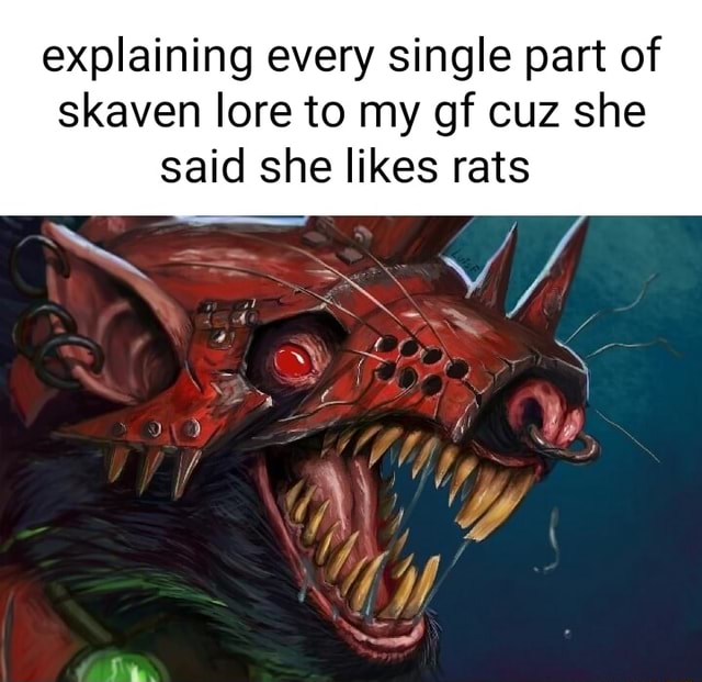 Explaining every single part of skaven lore to my gf cuz she said she ...