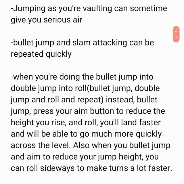 -Jumping as you're vaulting can sometime give you serious air -bullet jump and slam attacking ...