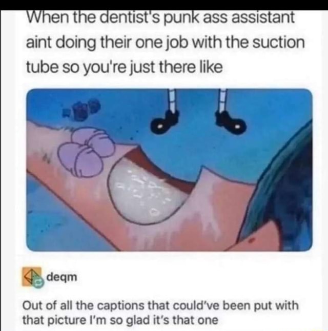 Aint doing their one job with the suction tube so you're just there ...