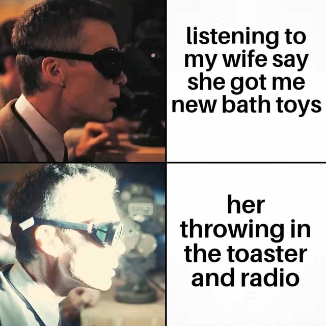 Listening to my wife say she got me new bath toys her I throwing in the ...