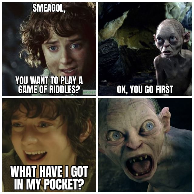 SMEAGOL, YOU WANT TO PLAY A GAME OF RIDDLES? OK, YOU GO FIRST WHAT HAVE ...