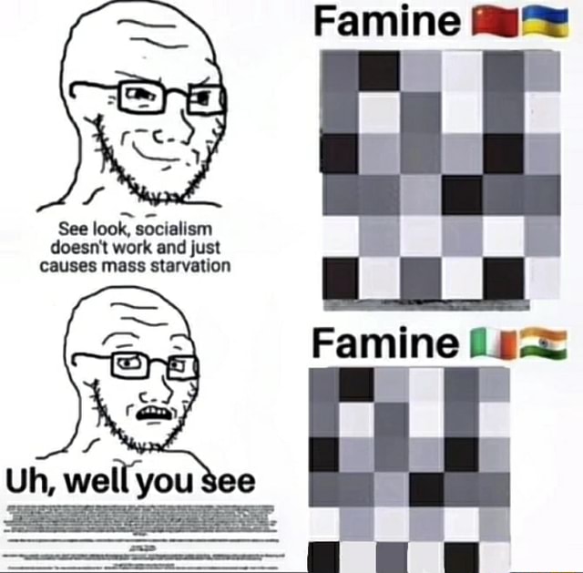 Famine See look, socialism doesn't work and just causes mass starvation ...