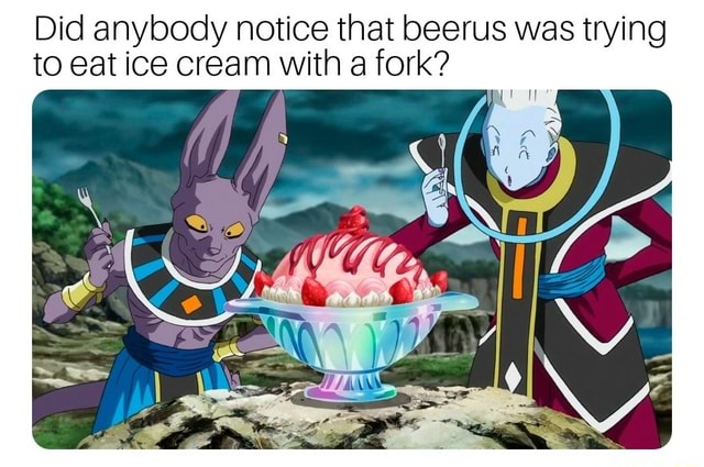 Did anybody notice that beerus was trying to eat ice cream with a fork ...