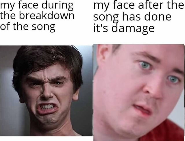 My face during my face after the he breakdown song has done of the song ...