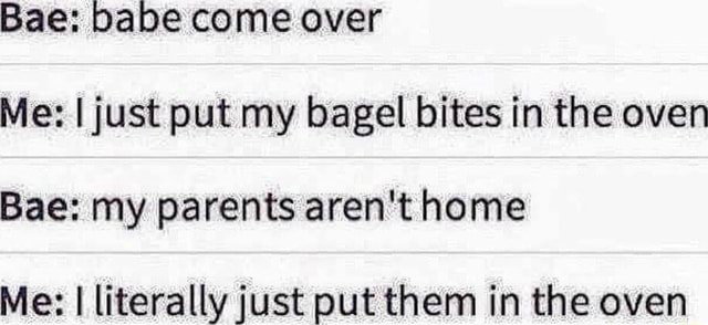 Bae: babe come over Me: I just put my bagel bites in the oven Bae: my ...