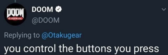 DOOM @ @DOOM Replying to @Otakugear you control the buttons you press ...