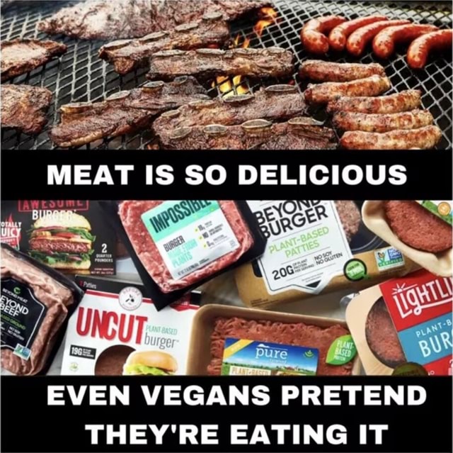 MEAT IS SO DELICIOUS EVEN VEGANS PRETEND THEY'RE EATING IT - iFunny