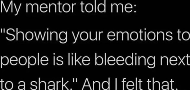 My mentor tola me: "Showing your emotions to people is like bleeding next to shark" And I felt ...