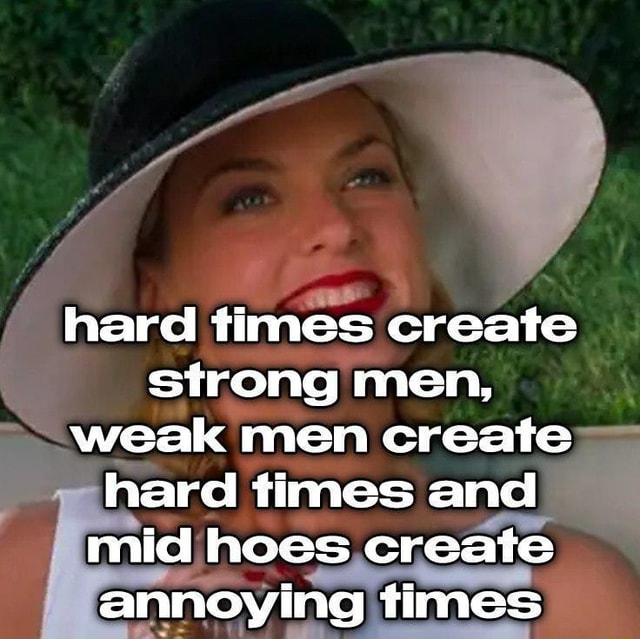 Hard times create strong men, weak men create hard times and mid hoes ... Hard times create strong men, weak men create hard times and mid hoes ...