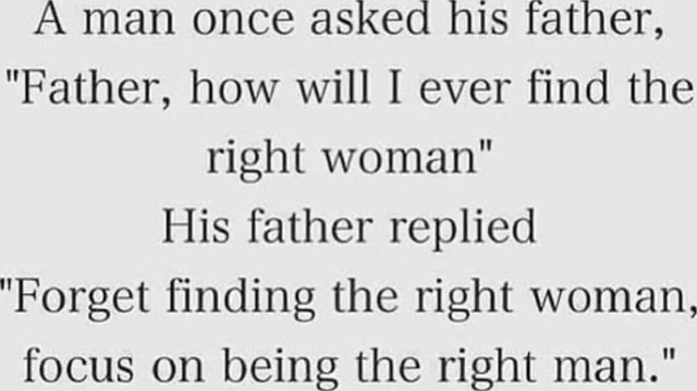 A man once asked his father, "Father, how will I ever find the right ...