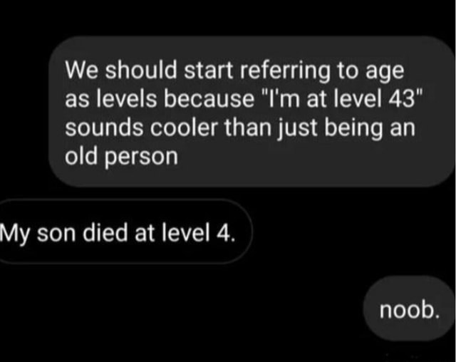 We should start referring to age as levels because "I'm at level 43 ...