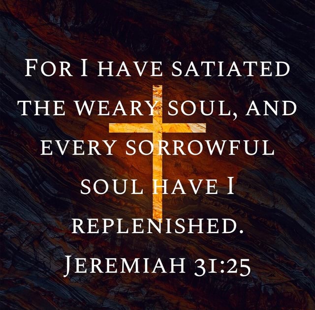 FOR I HAVE SATIATED THE WEARY SOUL, AND EVERY SORROWFUL SOUL HAVE ...