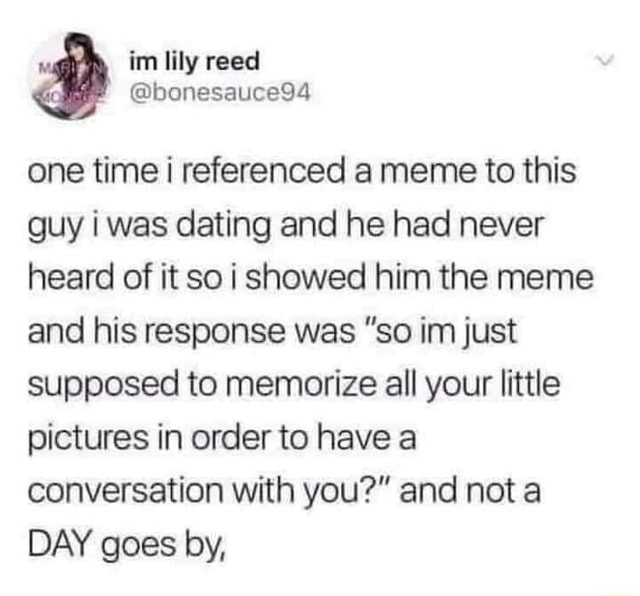 Reed) one time i referenced a meme to this guy i was dating and he had ...